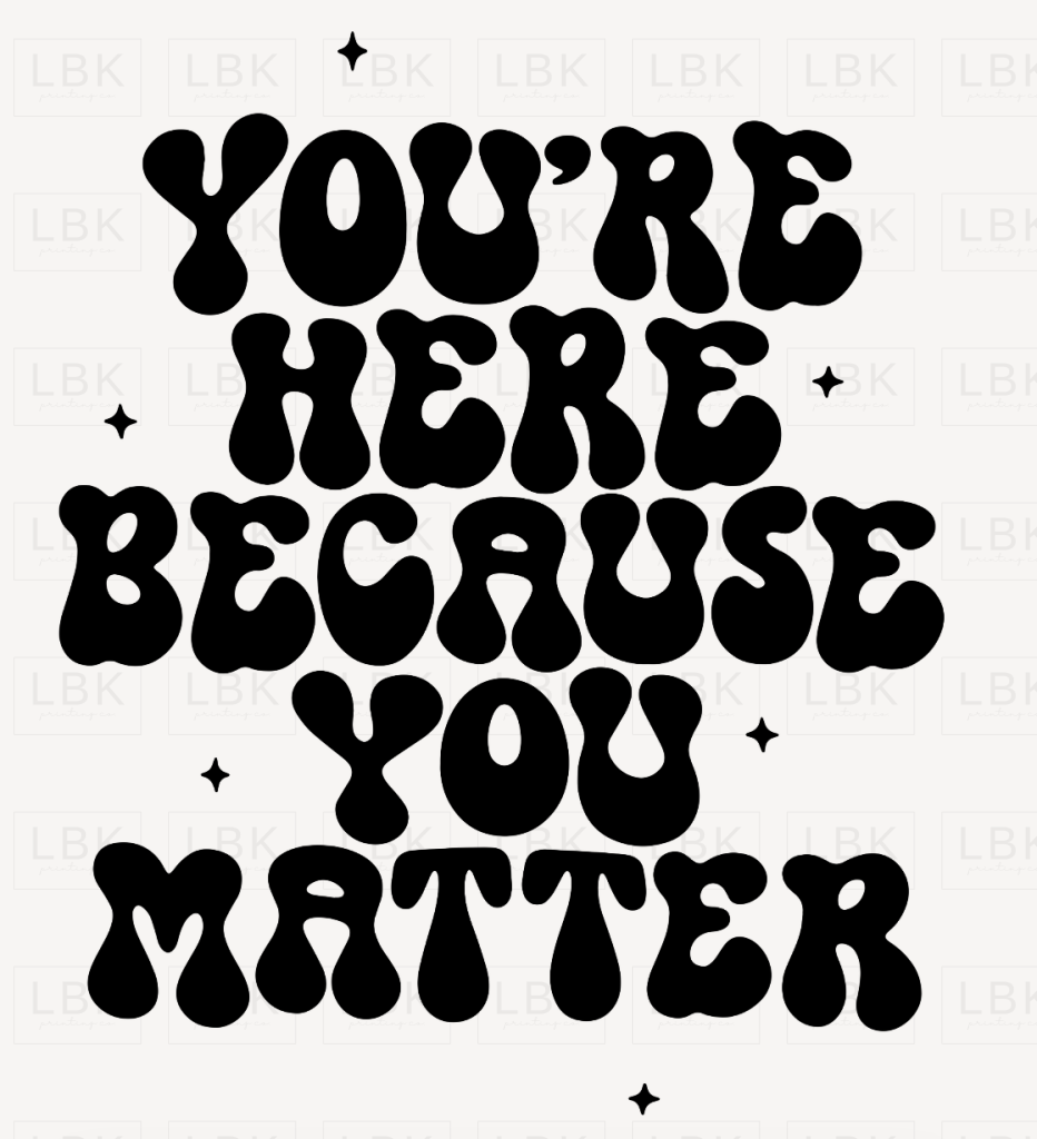 You're Here Because You Matter- DTF — LBK Printing Co.