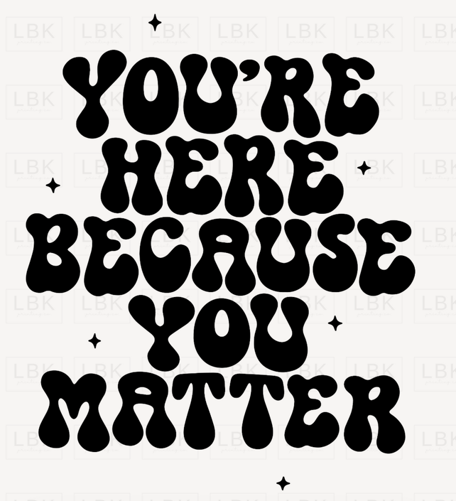 You're Here Because You Matter- DTF — LBK Printing Co.